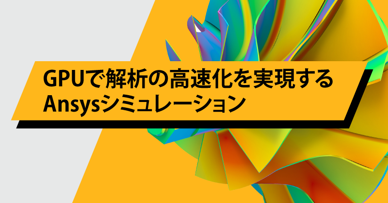 GPUで解析の高速化を実現するAnsysシミュレーション | HPCシステムズはすべての研究開発者に計算力を提供します。